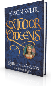 Katherine of Aragon: The True Queen - Six Tudor Queens